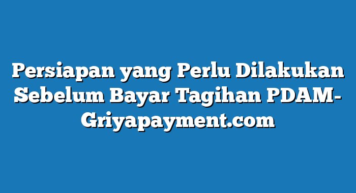 Persiapan yang Perlu Dilakukan Sebelum Bayar Tagihan PDAM Persiapan yang Perlu Dilakukan Sebelum Bayar Tagihan PDAM